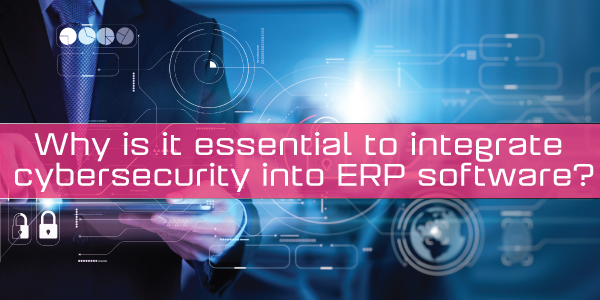 Why is it essential to integrate cybersecurity into ERP software ...