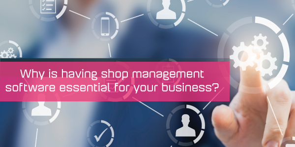 Why is having shop management software essential for your business ...